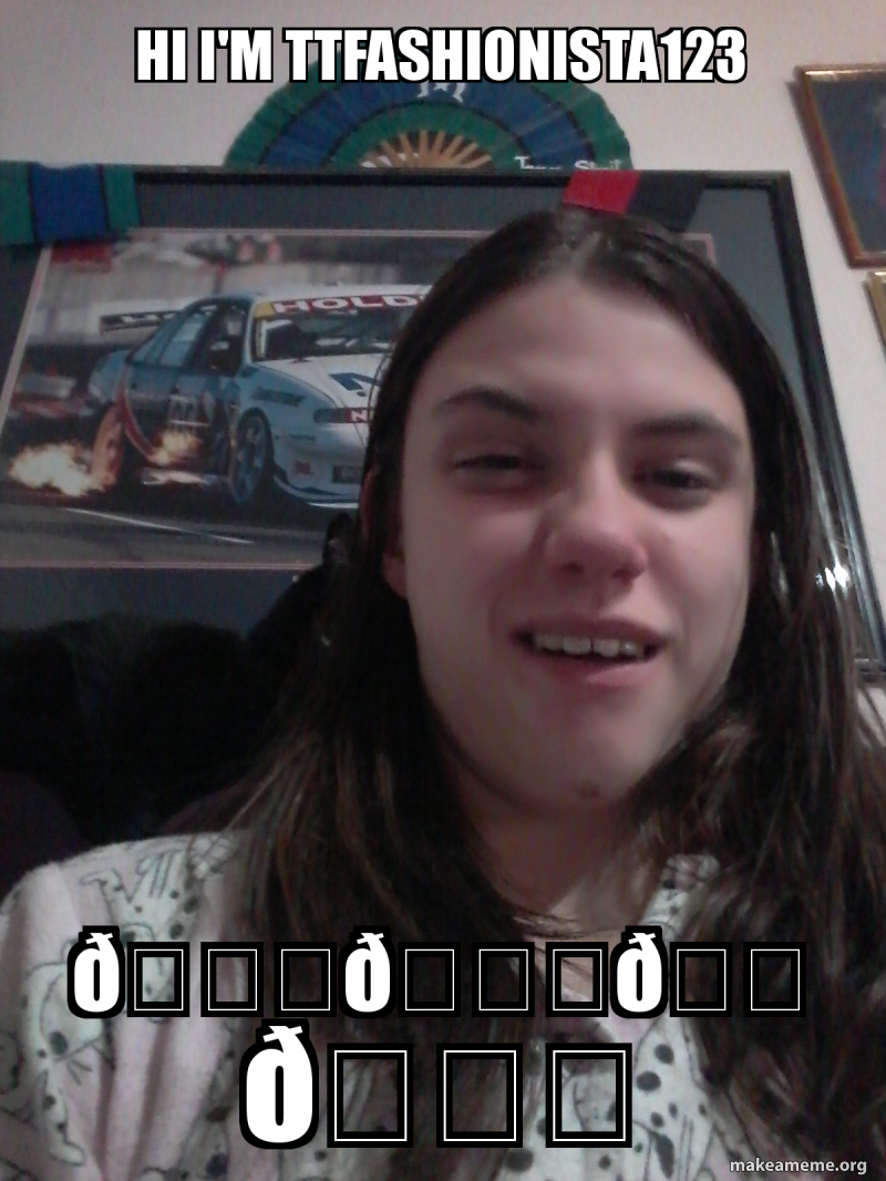 Hi I'm ttfashionista123 ðŸ˜„ðŸ˜ƒðŸ˜…ðŸ˜† Meme Generator