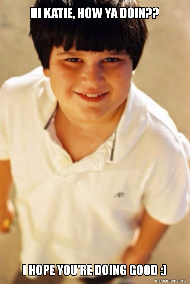 Hi Katie, How ya doin?? I hope you're doing good :) - Annoying ...