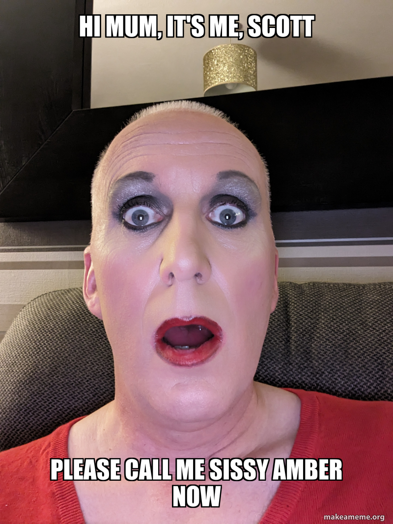 Hi Mum, it's me, Scott Please call me Sissy Amber now Meme Generator