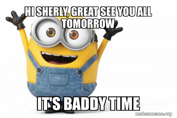 Hi Sherly, Great see you all tomorrow It's Baddy Time - Happy Minion ...