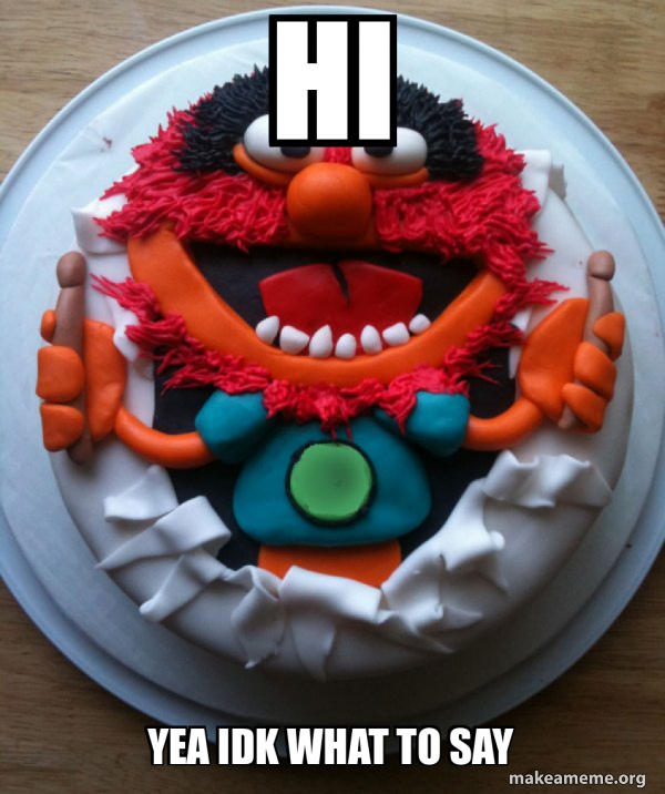 Hi yea idk what to say - Cake Day Meme Generator