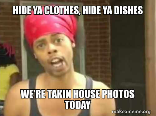 HIDE YA CLOTHES, HIDE YA DISHES WE'RE TAKIN HOUSE PHOTOS TODAY Meme ...