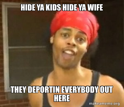 Hide ya kids hide ya wife They deportin everybody out here Meme Generator