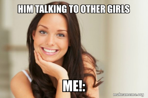 Him talking to other girls ME!: - Good Girl Gina Meme Generator