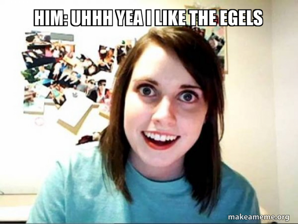 Him: uhhh yea I like the egels - Overly Attached GirlFriend Meme Generator