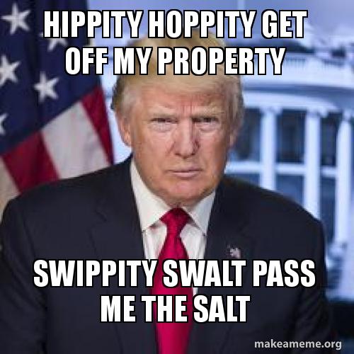 HIPPITY HOPPITY GET OFF MY PROPERTY SWIPPITY SWALT PASS ME THE SALT ...