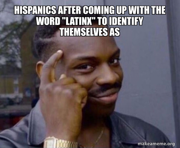 hispanics after coming up with the word "latinx" to IDENTIFY themselves ...