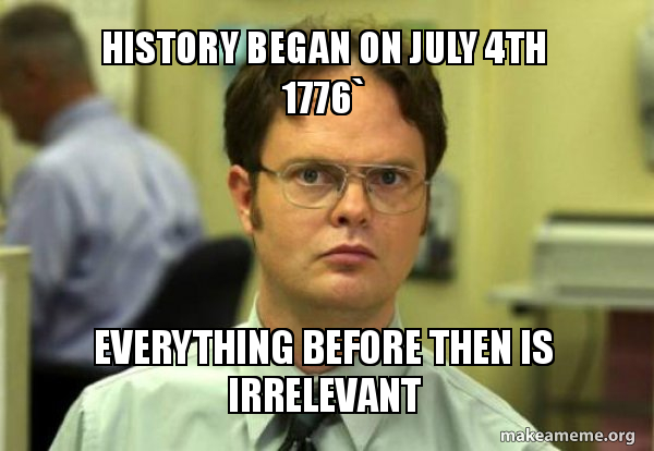 History Began On July 4th 1776` Everything Before Then is Irrelevant ...
