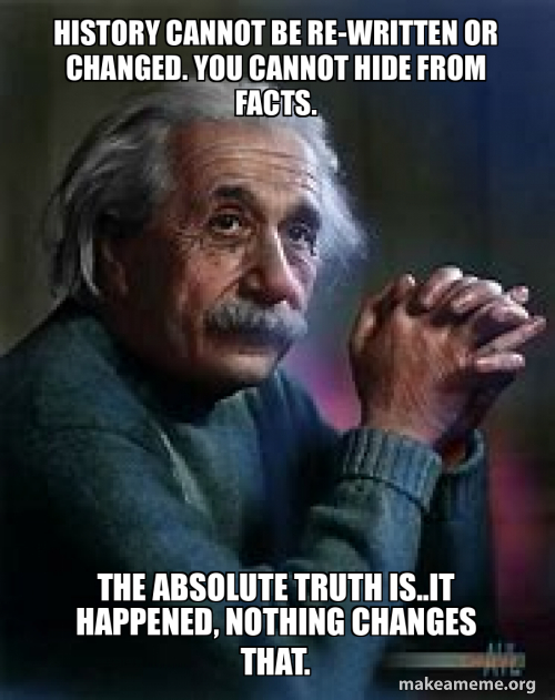history cannot be re-written or changed. You cannot hide from facts. The absolute truth is..It ...