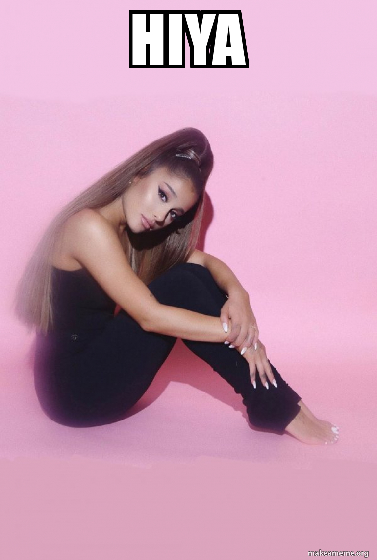 hiya - Ariana Grande Meme Generator