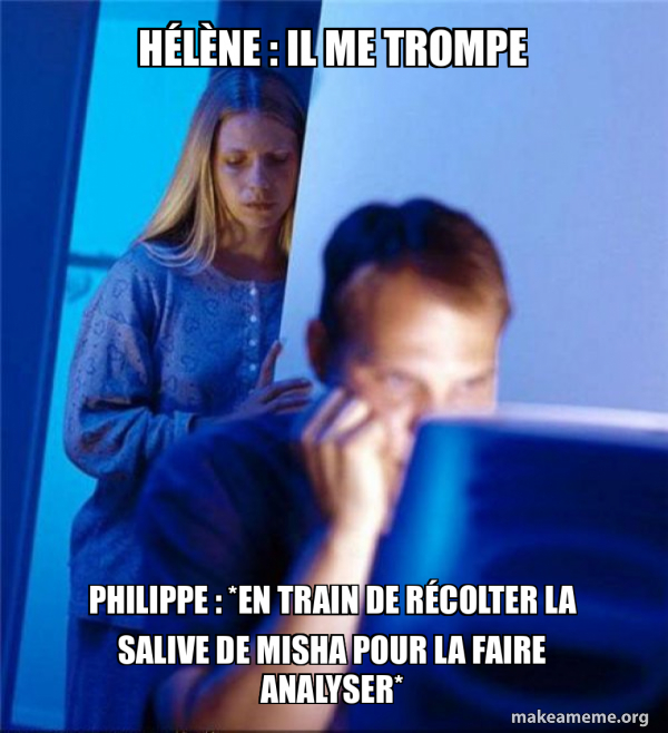 hélène : il me trompe Philippe : *en train de récolter la salive de ...