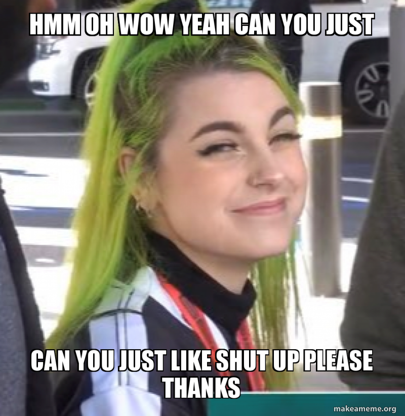 hmm oh wow yeah can you just can you just like shut up please thanks ...