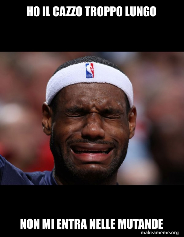 Ho il cazzo troppo lungo Non mi entra nelle mutande - Lebron Crying ...