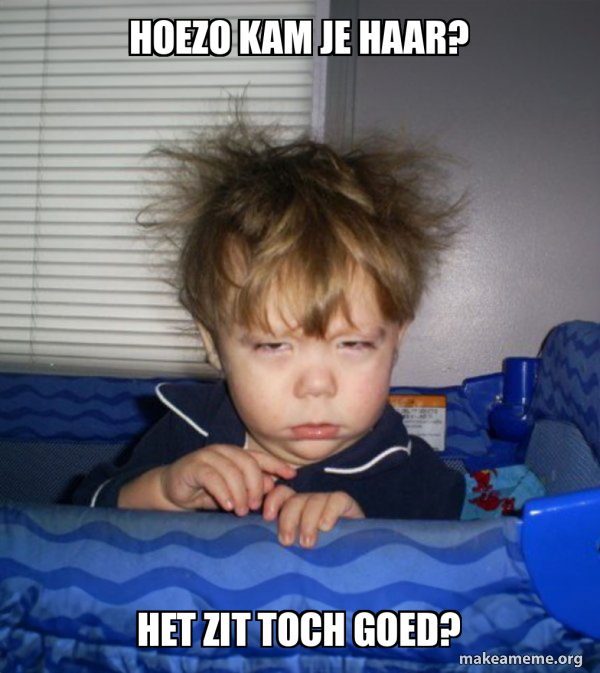 hoezo kam je haar? het zit toch goed? - Monday Mornings Meme Generator