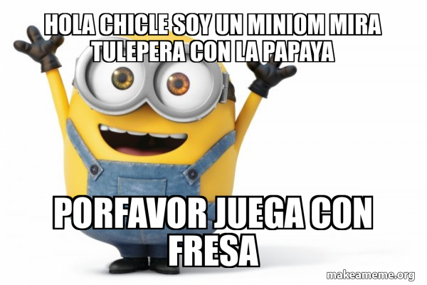 hola chicle soy un miniom mira tulepera con la papaya porfavor juega ...