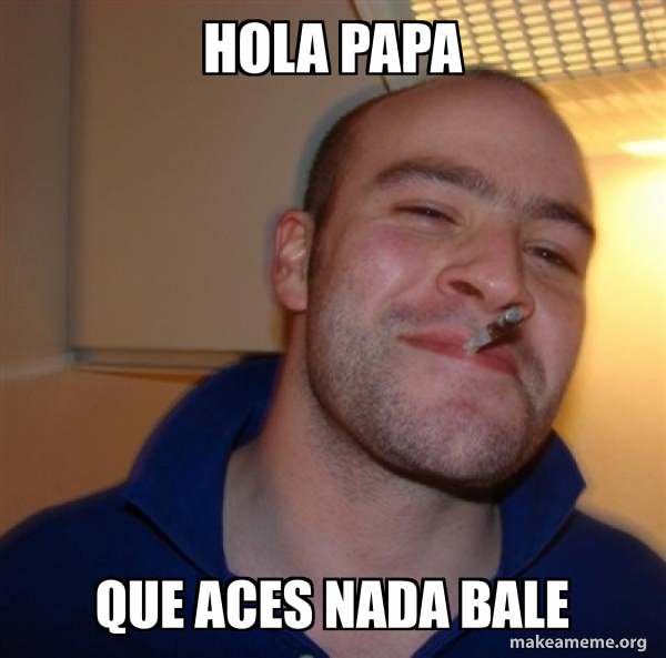 HOLA PAPA Que aces nada bale - Good Guy Greg Meme Generator