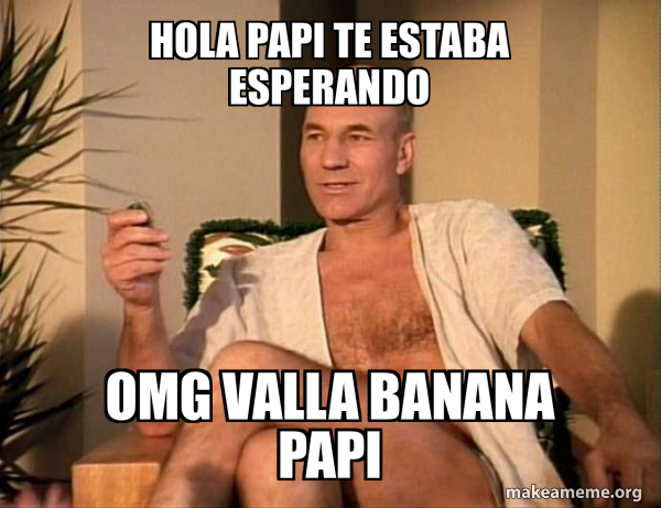 hola papi te estaba esperando omg valla banana papi - Sexual Picard ...