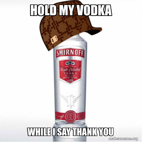 hold my vodka while i say thank you - Scumbag Alcohol Meme Generator