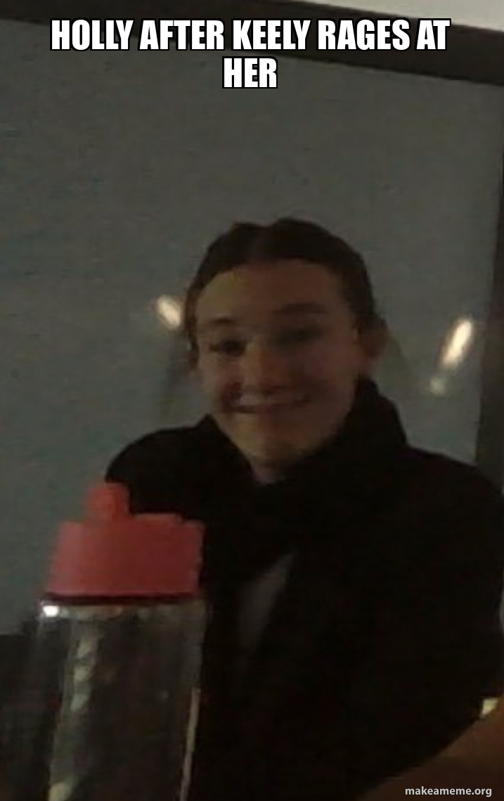 holly after keely rages at her Meme Generator