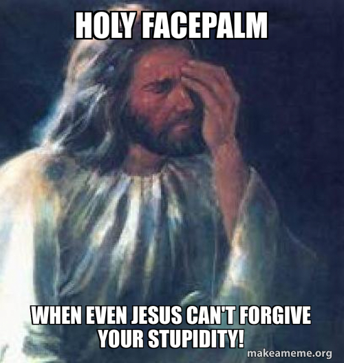 holy facepalm WHEN EVEN JESUS CAN'T FORGIVE YOUR STUPIDITY! Meme Generator