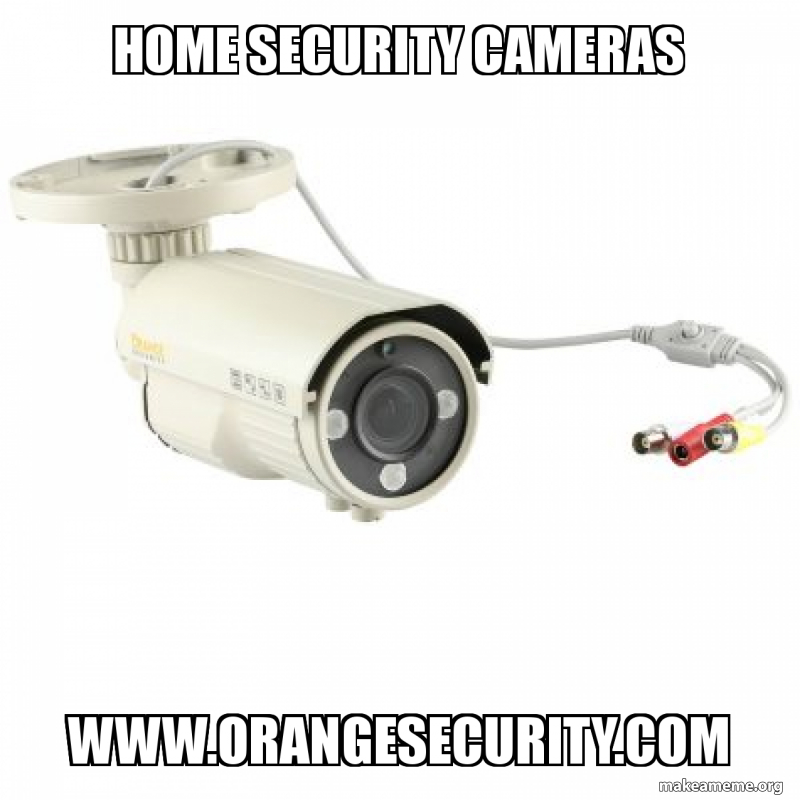 Home Security Cameras www.orangesecurity.com Meme Generator