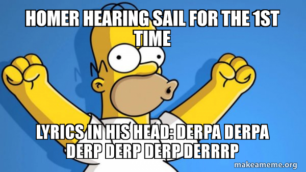 homer hearing sail for the 1st time lyrics in his head: derpa derpa derp derp derp derrrp ...