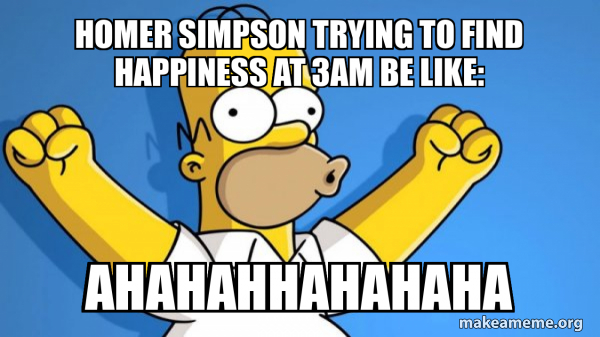 Homer Simpson trying to find happiness at 3am be like: AHAHAHHAHAHAHA ...