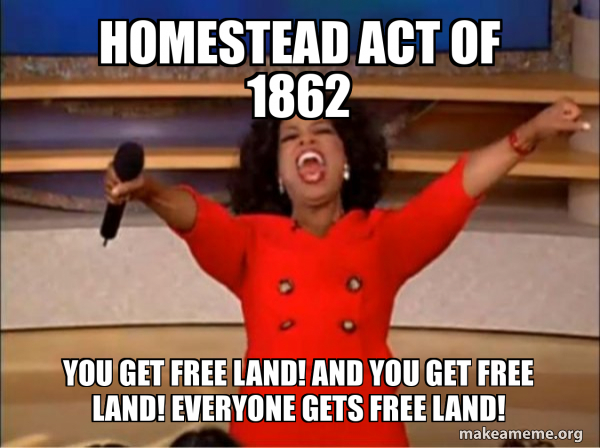 Homestead Act of 1862 You get free land! And you get free land ...