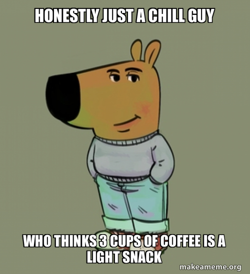 Honestly just a chill guy Who thinks 3 cups of coffee is a light snack ...