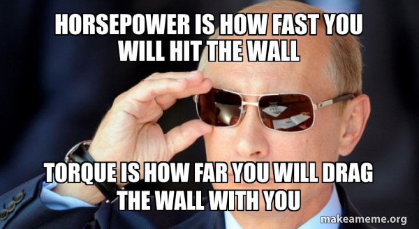 Horsepower is how fast you will hit the wall Torque is how far you will ...