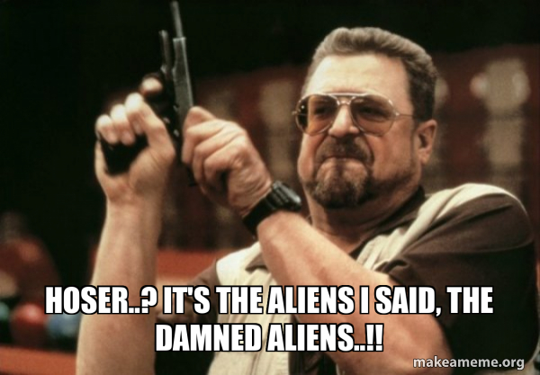 hoser..? it's the aliens i said, the damned aliens..!! - Am I the only ...
