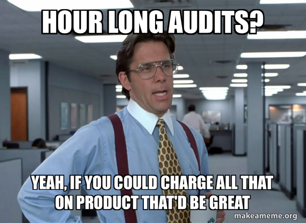 Hour long audits? Yeah, if you could charge all that on product that'd ...