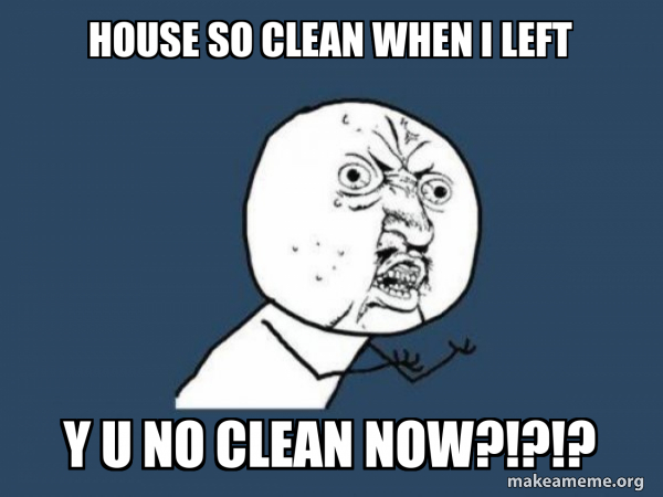 HOUSE SO CLEAN WHEN I LEFT Y U NO CLEAN NOW?!?!? - Y U No Meme Generator