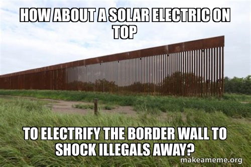 How about a solar electric on top to electrify the border wall to shock ...