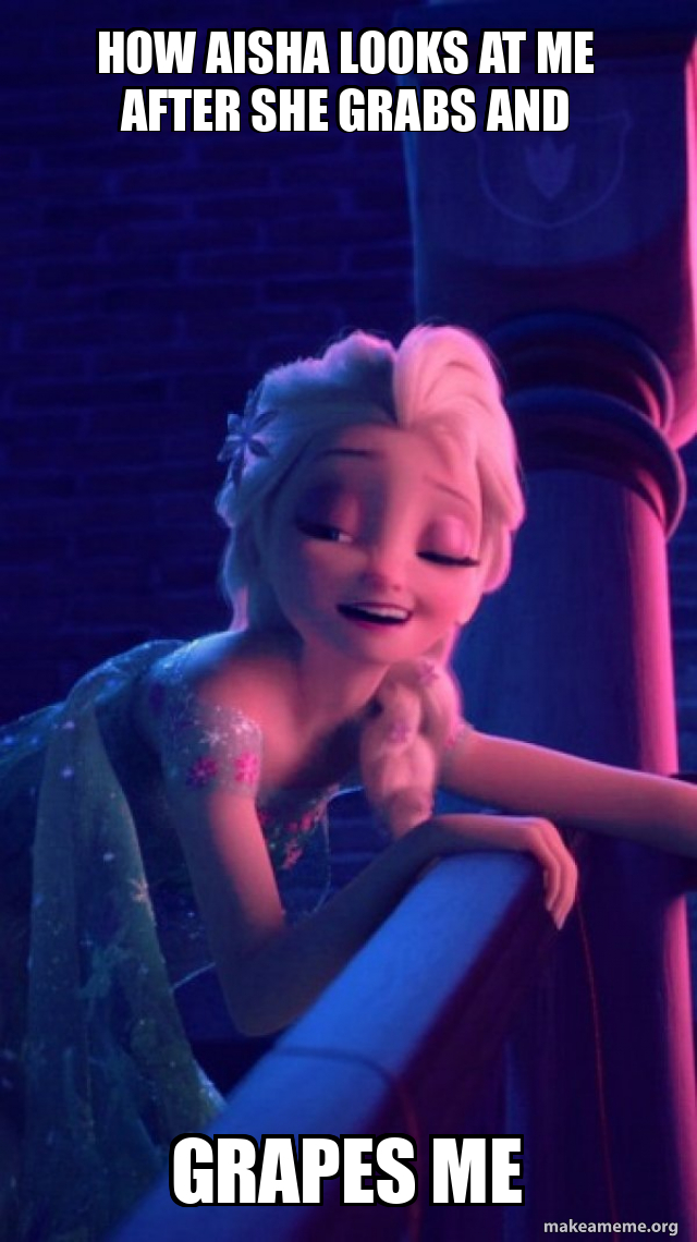 How Aisha looks at me after she grabs and Grapes me - Drunk Elsa Meme ...