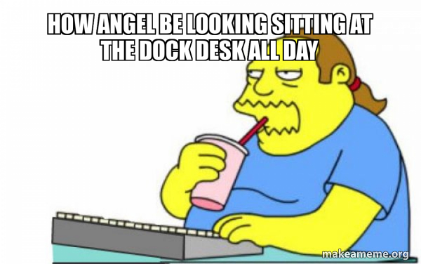 how angel be looking sitting at the Dock desk all day - Worst ...