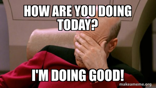 How are you doing today? I'm doing good! - Picard Facepalm Meme Generator