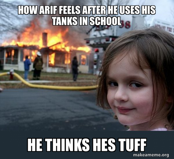 How arif feels after he uses his tanks in school he thinks hes tuff ...