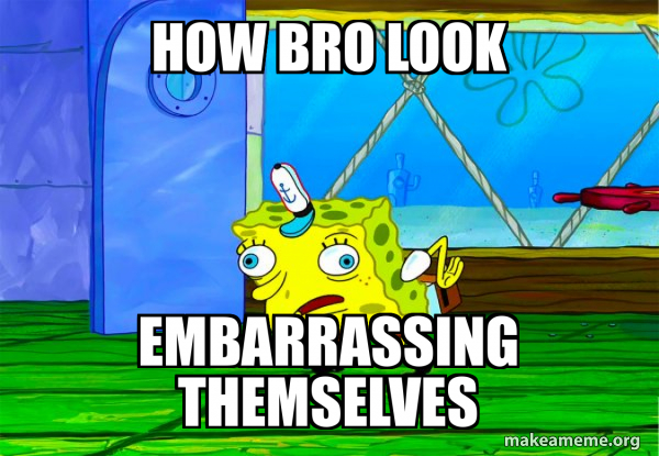 how bro look embarrassing themselves - Mocking SpongeBob Meme Generator