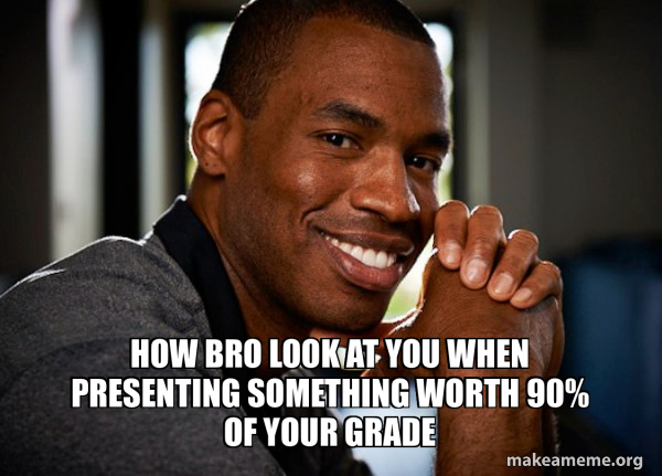 how bro look at you when presenting something worth 90% of your grade ...