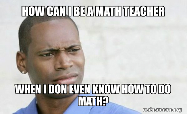 How can I be a math teacher when I don even know how to do math ...