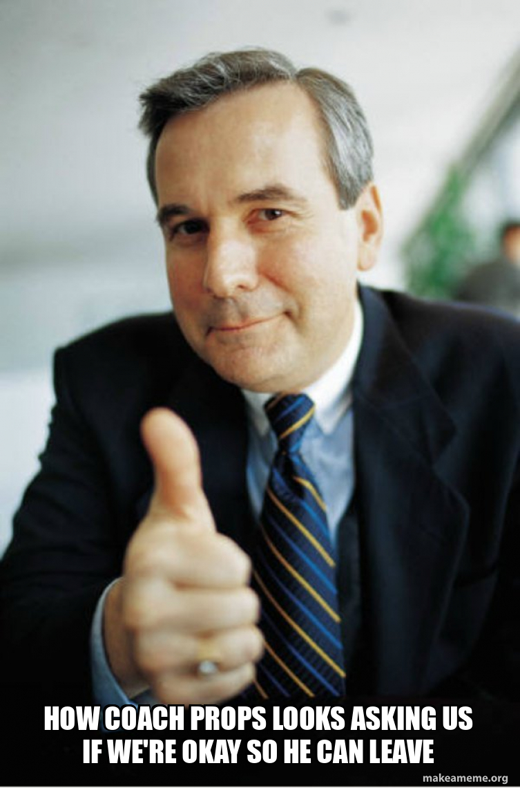 how coach props looks asking us if we're okay so he can leave - Good ...