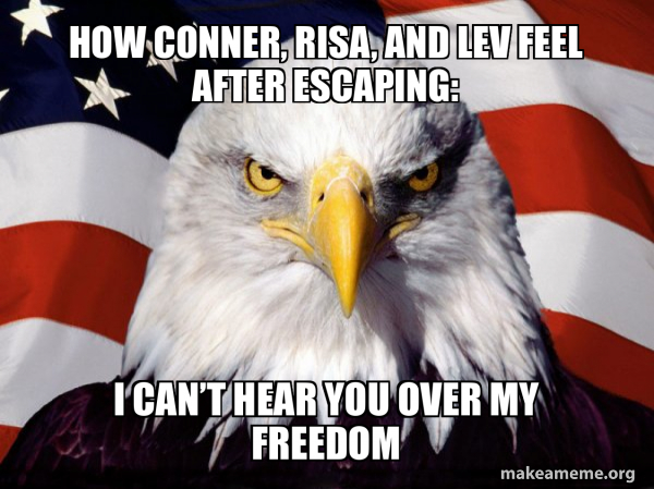 How Conner, Risa, and Lev feel after escaping: I CAN’T HEAR YOU OVER MY ...
