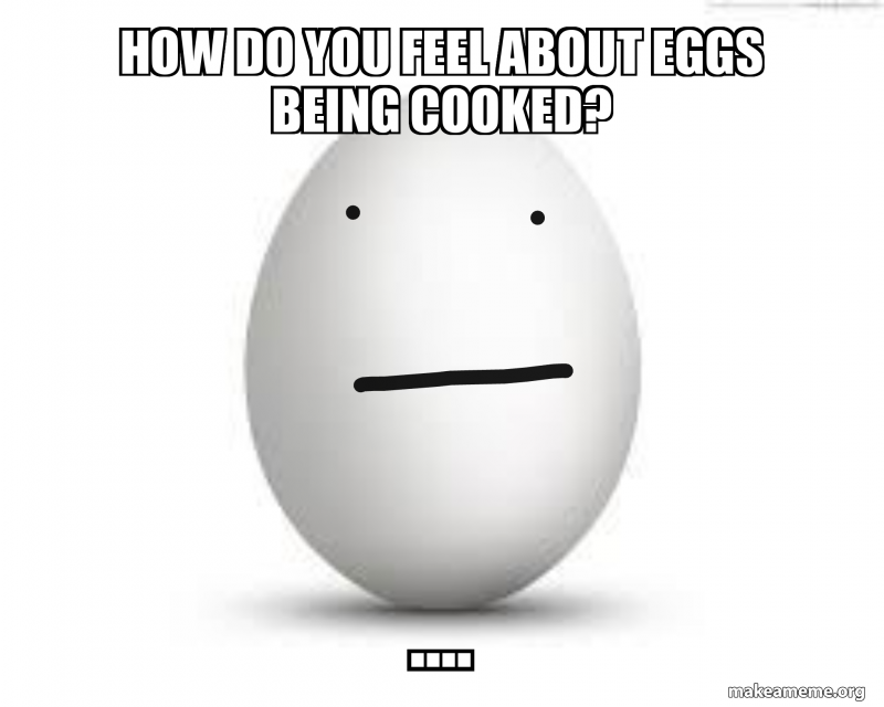 How do you feel about eggs being cooked? .... - Egg Survey Meme Generator
