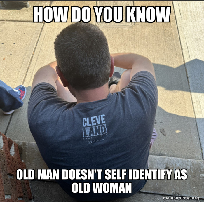 HOW DO YOU KNOW OLD MAN DOESN'T SELF IDENTIFY AS OLD WOMAN Meme Generator