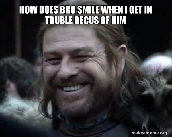how does bro smile when i get in truble becus of him - Happy Ned Stark ...