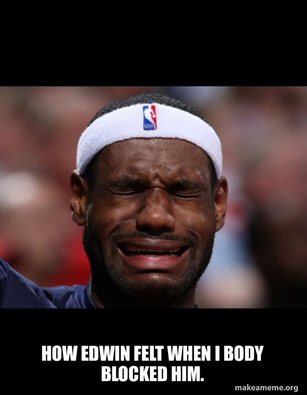 how edwin felt when i body blocked him. - Lebron Crying Meme Generator