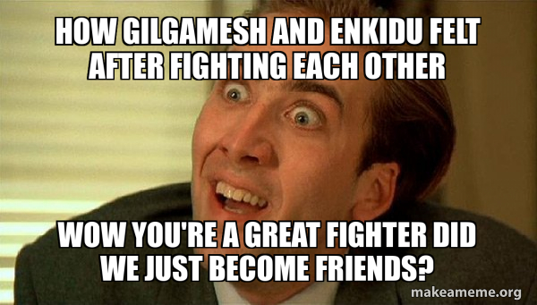 How Gilgamesh and Enkidu felt after fighting each other Wow you're a ...