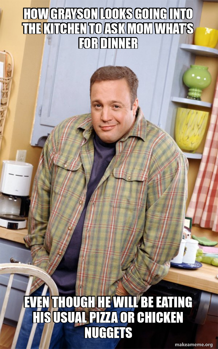 How Grayson looks going into the kitchen to ask mom what’s for dinner ...