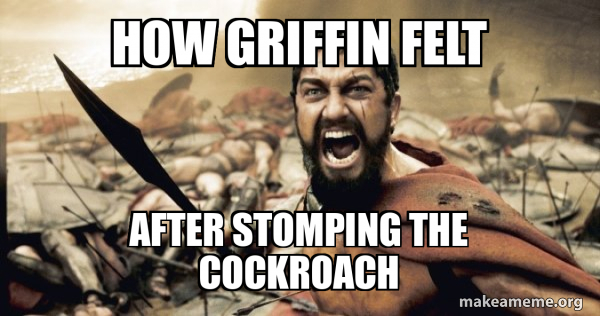 How Griffin felt After stomping the cockroach - The 300 Meme Generator